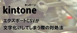 cli-kintone 文字化け 】 文字化け CSVファイルの対処法